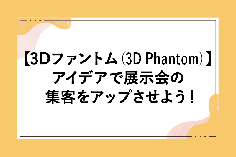 【3Dファントム（3D Phantom）】アイデアで展示会の集客をアップさせよう！ ｜ デザイン＆印刷サービス アドラク！